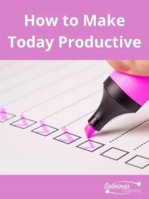 How to Make Today Productive - Sabrinas Organizing